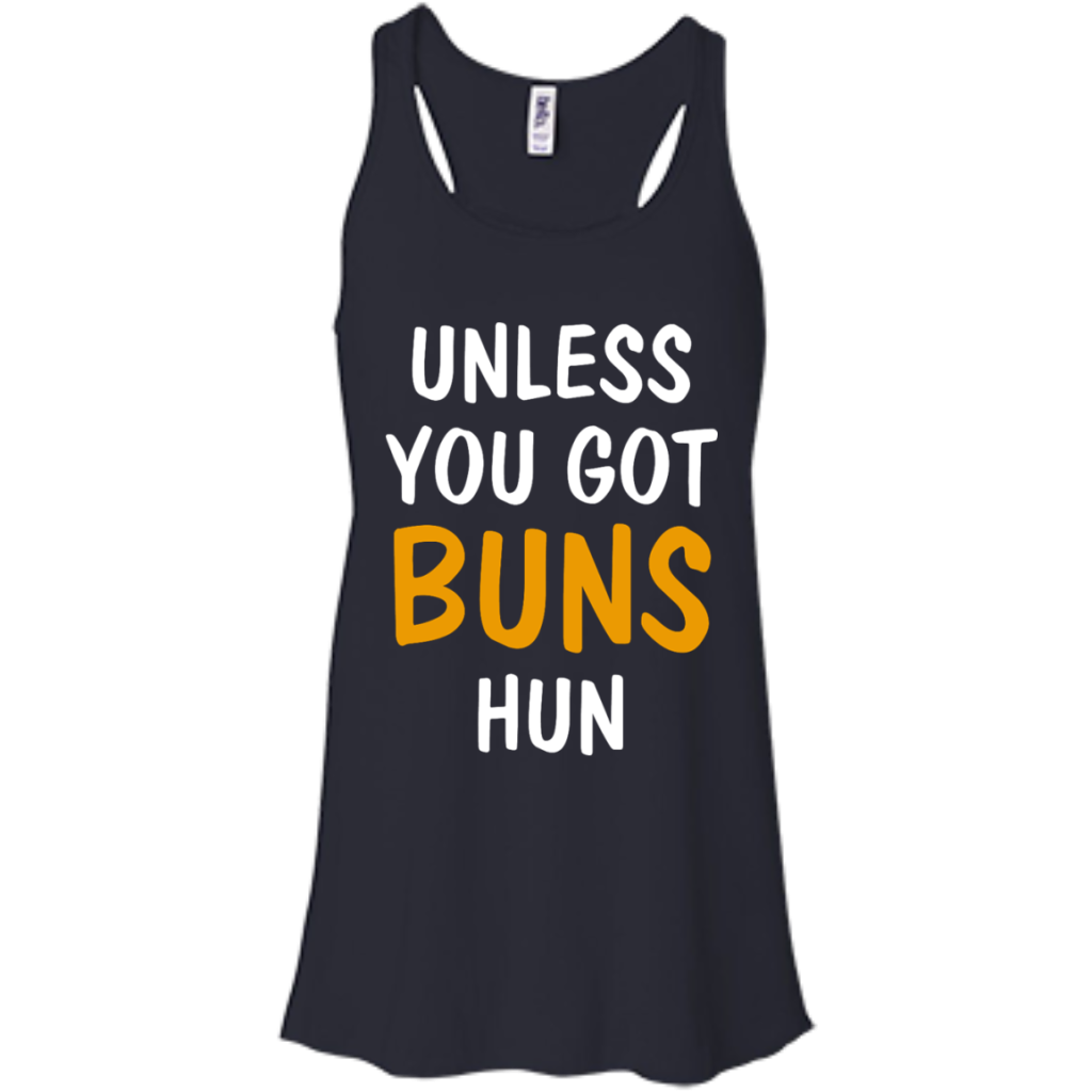 Unless you got buns hun shirt, tank, racerback